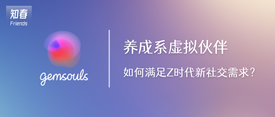 打造养成系虚拟伙伴，Gemsouls 如何满足Z时代的新社交需求？-知春资本